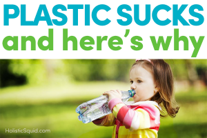 Plastic Sucks And Here's Why - Holistic Squid